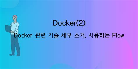 Docker2 Docker 관련 기술 세부 소개 사용하는 Flow