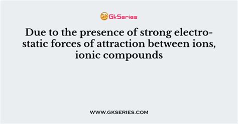 Due To The Presence Of Strong Electrostatic Forces Of Attraction Between Ions Ionic Compounds