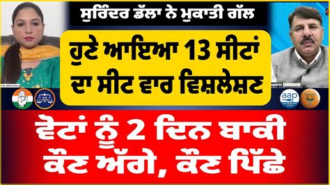 ਸੁਰਿੰਦਰ ਡੱਲਾ ਨੇ ਮੁਕਾਤੀ ਗੱਲ ਹੁਣੇ ਆਇਆ 13 ਸੀਟਾਂ ਦਾ ਸੀਟ ਵਾਰ ਵਿਸ਼ਲੇਸ਼ਣ 2 ਦਿਨ ਬਾਕੀ ਕੌਣ ਅੱਗੇ ਕੌਣ