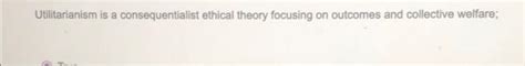 Solved Utilitarianism Is A Consequentialist Ethical Theory