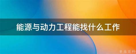 能源与动力工程能找什么工作 业百科
