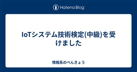 Iotシステム技術検定 中級 を受けました 情報系のべんきょう
