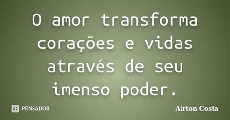 O Amor Transforma Corações E Vidas Airton Costa Pensador