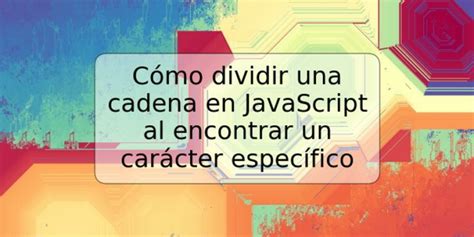 C Mo Dividir Una Cadena En Javascript Al Encontrar Un Car Cter