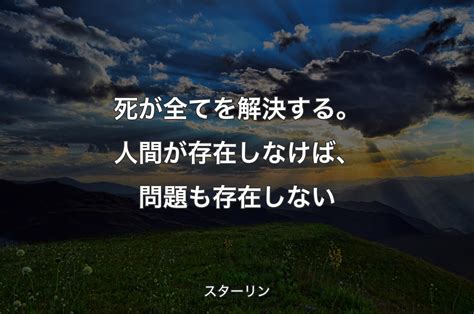 死が全てを解決する人間が存在しなけば問題も存在しない スターリン