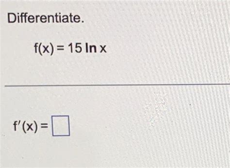 Solved Differentiate Y Ex 7 Dxdy Differentiate F X 15lnx Chegg Com