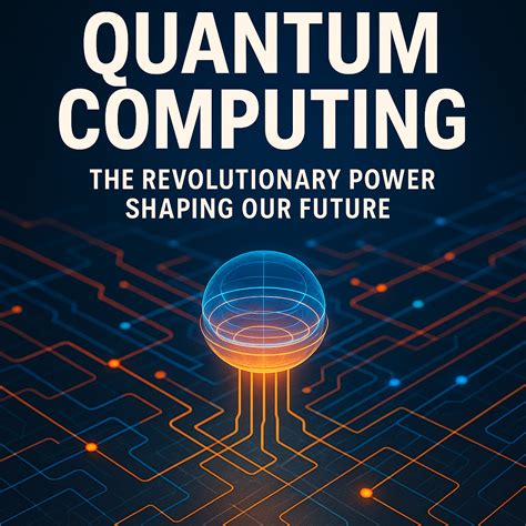 Quantum Computing The Revolutionary Power Shaping Our Future 2025