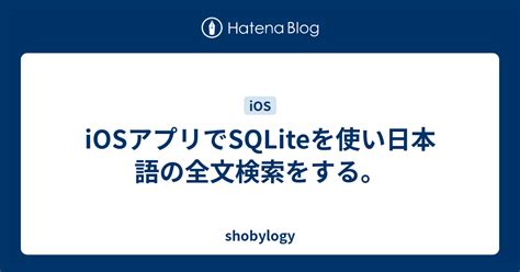 Iosアプリでsqliteを使い日本語の全文検索をする。 Shobylogy