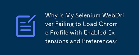 Why Is My Selenium Webdriver Failing To Load Chrome Profile With Enabled Extensions And