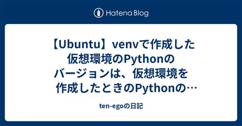 Ubuntuvenvで作成した仮想環境のPythonのバージョンは仮想環境を作成したときのPythonのバージョンと同様になる ten egoの日記