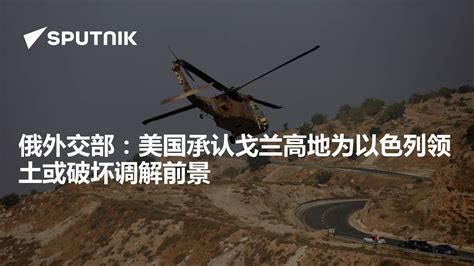 俄外交部：美国承认戈兰高地为以色列领土或破坏调解前景 2019年3月23日 俄罗斯卫星通讯社