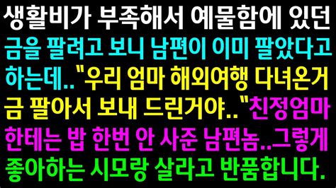 실화사연생활비가 부족해서 금을 팔려고 하니 남편이 이미 다 팔아서 시모 여행 보내줬다는데엄마한테는 밥 한번 안 사준
