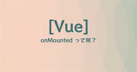 [vue] onmounted って何？ いろいろなアプリ開発をしてみよう