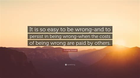 Thomas Sowell Quote It Is So Easy To Be Wrong And To Persist In Being