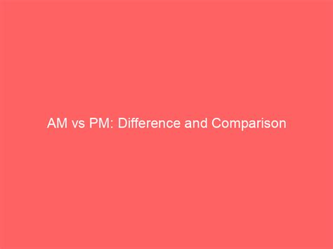 Am Vs Pm Difference And Comparison