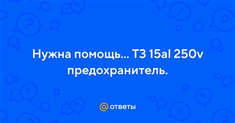 Ответы Mail: Нужна помощь... T3 15al 250v предохранитель.