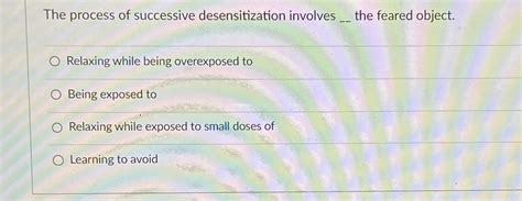 Solved The Process Of Successive Desensitization Involves Q