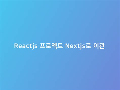 Reactjs 프로젝트 Nextjs로 이관 코드너리