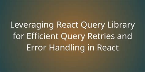 Leveraging React Query Library For Efficient Query Retries And Error