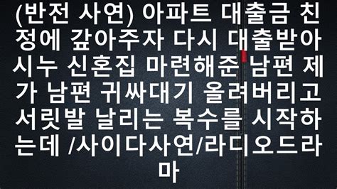 반전 사연 아파트 대출금을 친정에 갚아주자 다시 대출받아 시누 신혼집 마련해준 남편 제가 남편 귀싸대기를 올려버리고 서릿발 날리는 복수를 시작하는데 사이다 사연