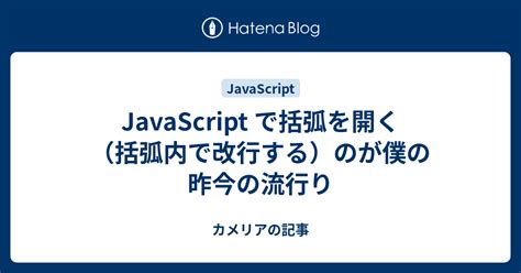 JavaScript で括弧を開く括弧内で改行するのが僕の昨今の流行り カメリアの記事
