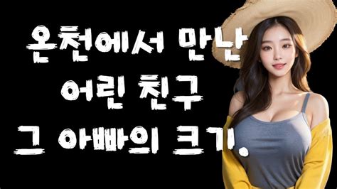온천에서 만난 어린 친구 그 아빠의 것은 정말 실했다 실화사연 썰누나 시아버지 며느리 친구엄마 장모님 사위 사랑 이야기 아들친구 썰 막장사연 사이다 Youtube