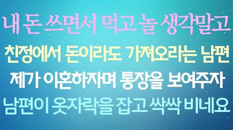 사이다 사연 나한테 돈 쓰며 즐기지 말고 친정에서 돈 좀 가져오라고 하는 남편이 이혼해 달라고 하니 통장을 보여주자 남편이 옷자락을 붙잡고 애원하더라 Youtube