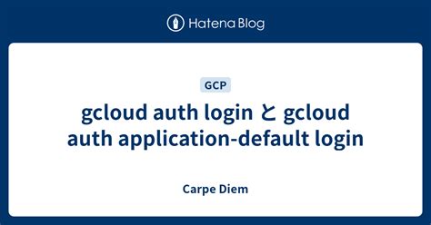 gcloud auth login と gcloud auth application default login carpe diem