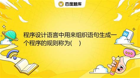 程序设计语言中用来组织语句生成一个程序的规则称为 A 语法 B 汇编 C 编译 D 解释百度教育