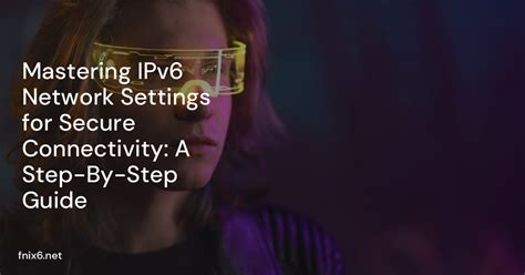 mastering ipv6 network settings for secure connectivity a step by step