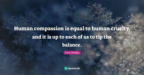 Human Compassion Is Equal To Human Cruelty And It Is Up To Each Of Us