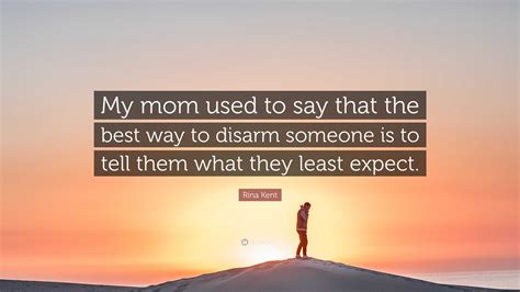 Rina Kent Quote My Mom Used To Say That The Best Way To Disarm