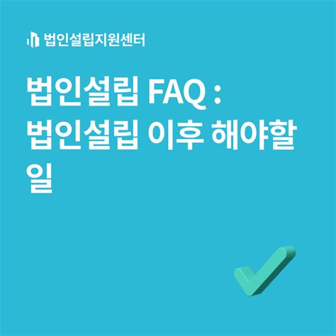 법인설립 Faq 법인설립 이후 해야할 일 법인설립 절차와 서류 등 핵심정보를 쉽게 안내해드립니다