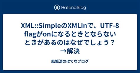Xmlsimpleのxmlinで、utf 8 Flagがonになるときとならないときがあるのはなぜでしょう？→解決 結城浩のはてなブログ