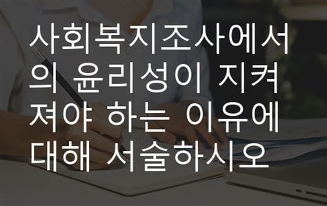 사회복지조사에서의 윤리성이 지켜져야 하는 이유에 대해 서술하시오