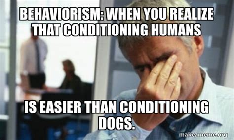 Behaviorism When You Realize That Conditioning Humans Is Easier Than