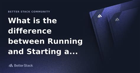 What Is The Difference Between Running And Starting A Docker Container Better Stack Community