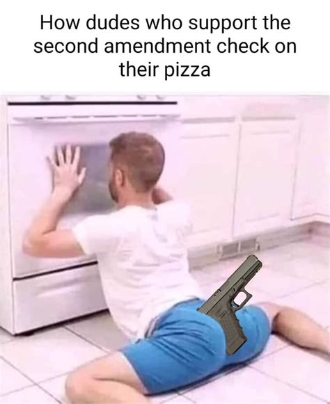 How Dudes Who Support The Second Amendment Check On Their Pizza Ifunny