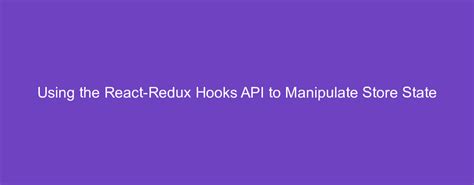 Using The React Redux Hooks Api To Manipulate Store State