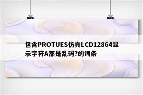 包含protues仿真lcd12864显示字符a都是乱码的词条 Proteus相关 Proteus8软件proteus软件