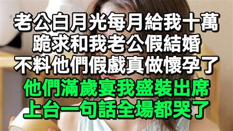 老公白月光每月給我十萬跪求和我老公假結婚不料他們假戲真做懷孕了他們滿歲宴我盛裝出席上台一句話全場都哭了 YouTube