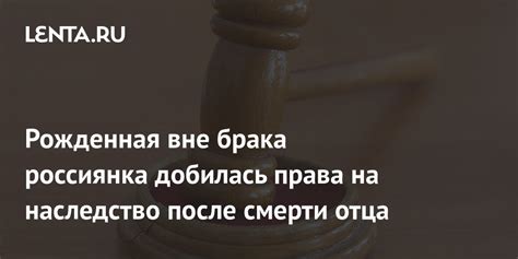 Рожденная вне брака россиянка добилась права на наследство после смерти отца Люди Из жизни