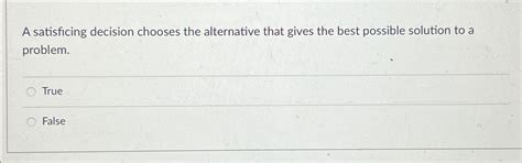 Solved A Satisficing Decision Chooses The Alternative That