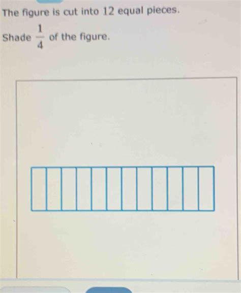 Solved The Figure Is Cut Into 12 Equal Pieces Shade 1 4 Of The Figure [math]