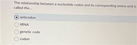 Solved The Relationship Between A Nucleotide Codon And Its Chegg Com