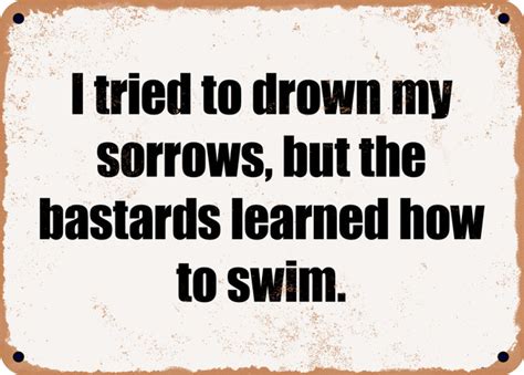 I Tried To Drown My Sorrows But The Bastards Learned How To Swim