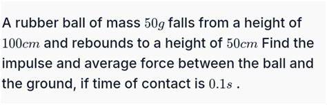 A Rubber Ball Of Mass 50 G Falls From A Height Of 100 Cm And Rebounds To