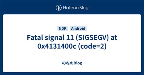 Fatal Signal 11 Sigsegv At 0x4131400c Code2 のねのblog