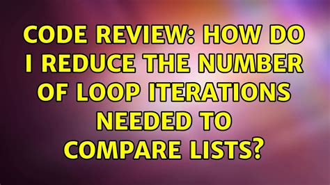 Code Review How Do I Reduce The Number Of Loop Iterations Needed To Compare Lists 3 Solutions