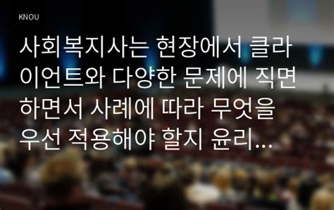 사회복지사는 현장에서 클라이언트와 다양한 문제에 직면하면서 사례에 따라 무엇을 우선 적용해야 할지 윤리적 딜레마를 겪게 되는데 사회복지 실천과정에서 로웬버그와 돌고프의